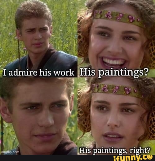 Admire his work His paintings? His paintines right? - iFunny