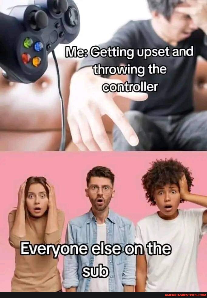 Me*Getting upset and throwing the Everyone else on the: sub - America’s ...