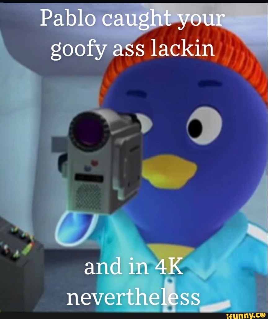 Pablo caught your goofy ass lackin and in nevertheless - iFunny