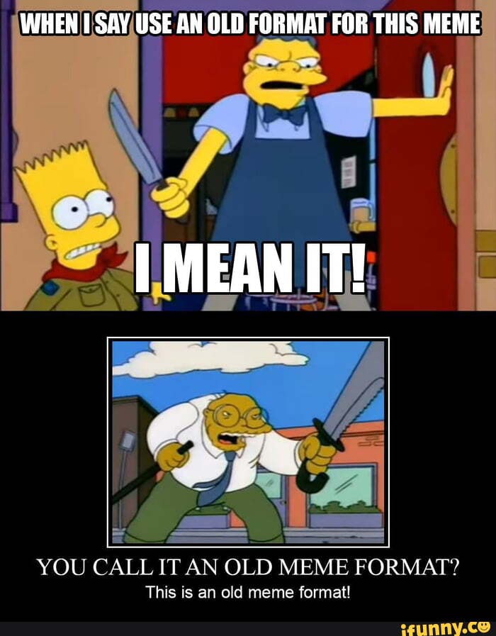 WHEN SAY USE AN OLD FORMAT FOR THIS MEME MEAN IT! YOU CALL IT AN OLD ...