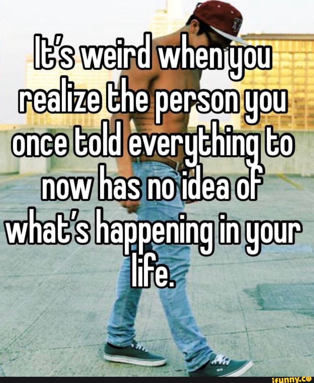 Realize the penson you once told everything to now has no idea what's ...