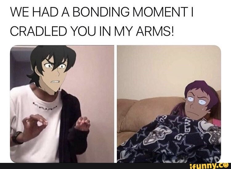 WE HAD A BONDING MOMENTI CRADLED YOU IN MY ARMS! - iFunny