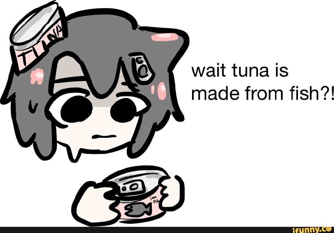 Wait tuna is made from fish?! - iFunny