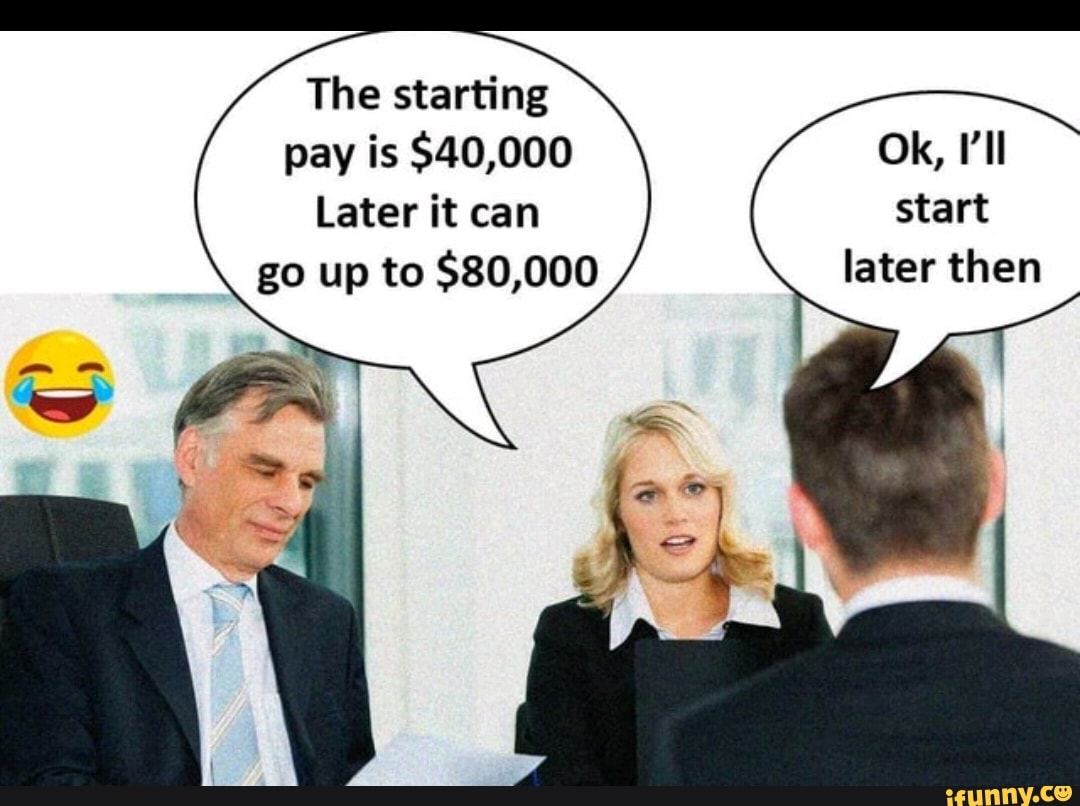 The starting pay is $40,000 Later it can go up to $80,000 Ok, Ill start ...