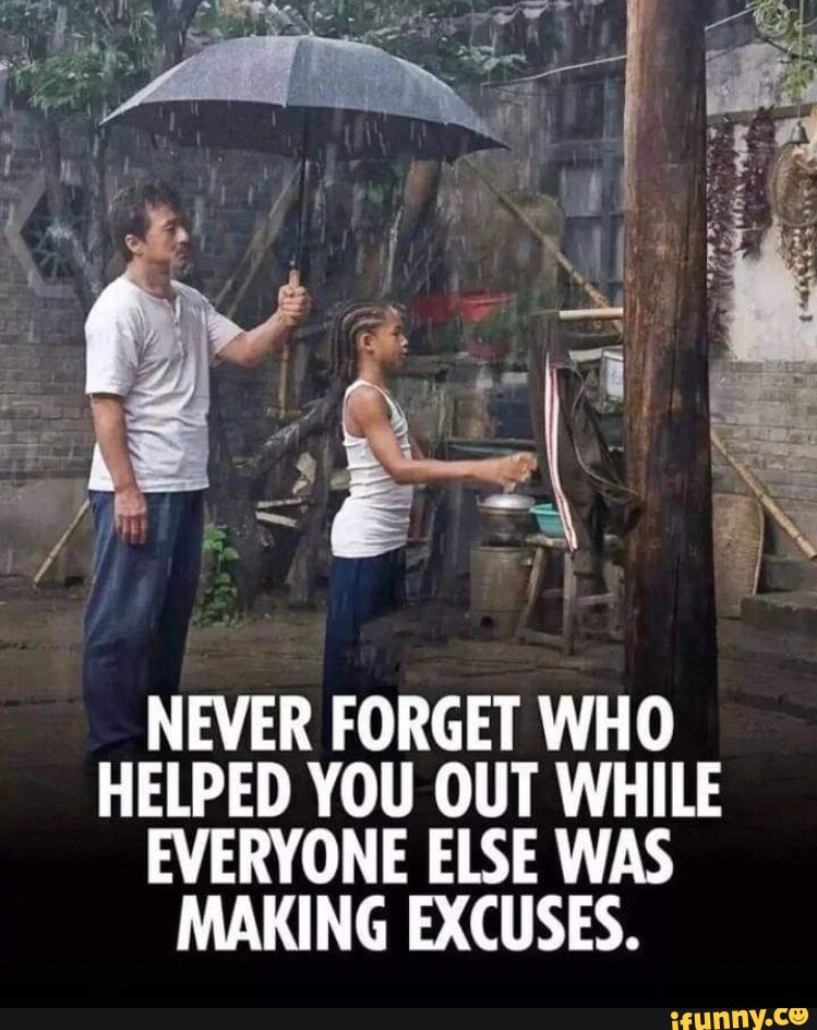 NEVER FORGET WHO HELPED YOU OUT WHILE EVERYONE ELSE WAS MAKING EXCUSES. - iFunny