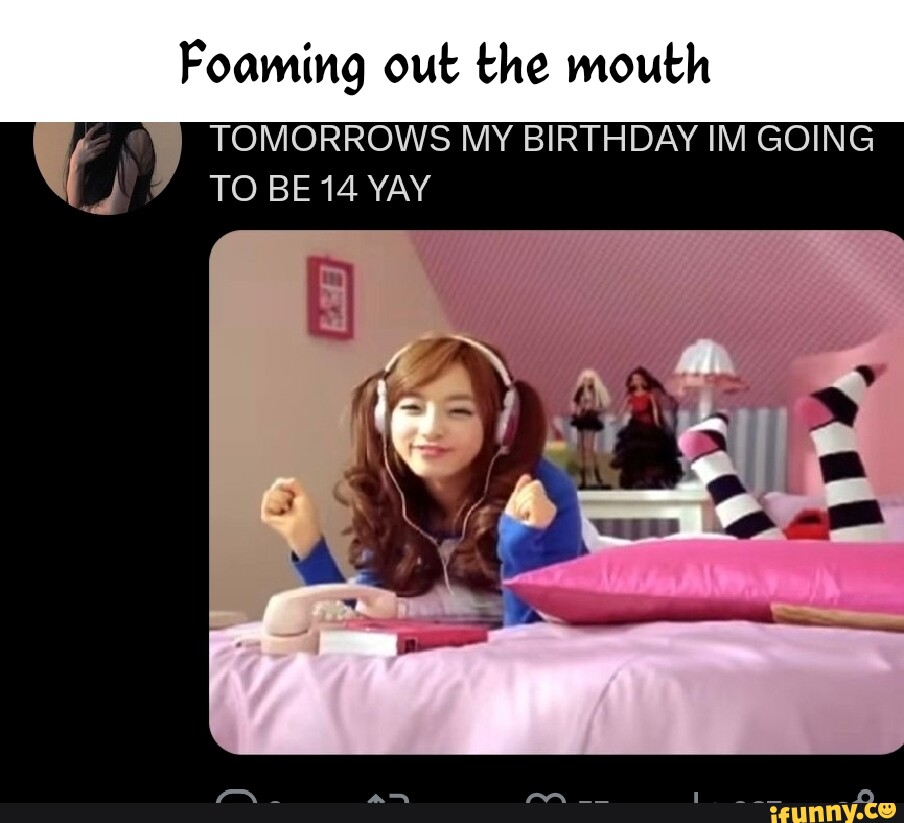Foaming out the mouth TOMORROWS MY BIRTHDAY IM GOING TO BE 14 YAY - iFunny