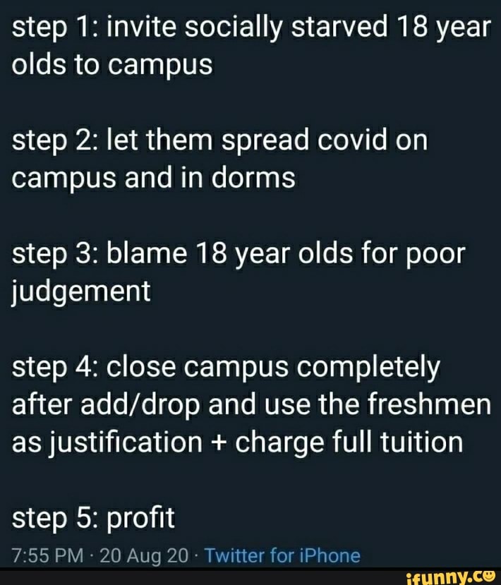 Step 1: invite socially starved 18 year olds to campus step 2: let them ...