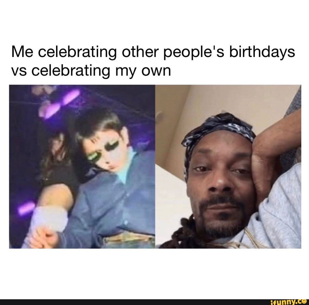 Me celebrating other people's birthdays vs celebrating my own - iFunny