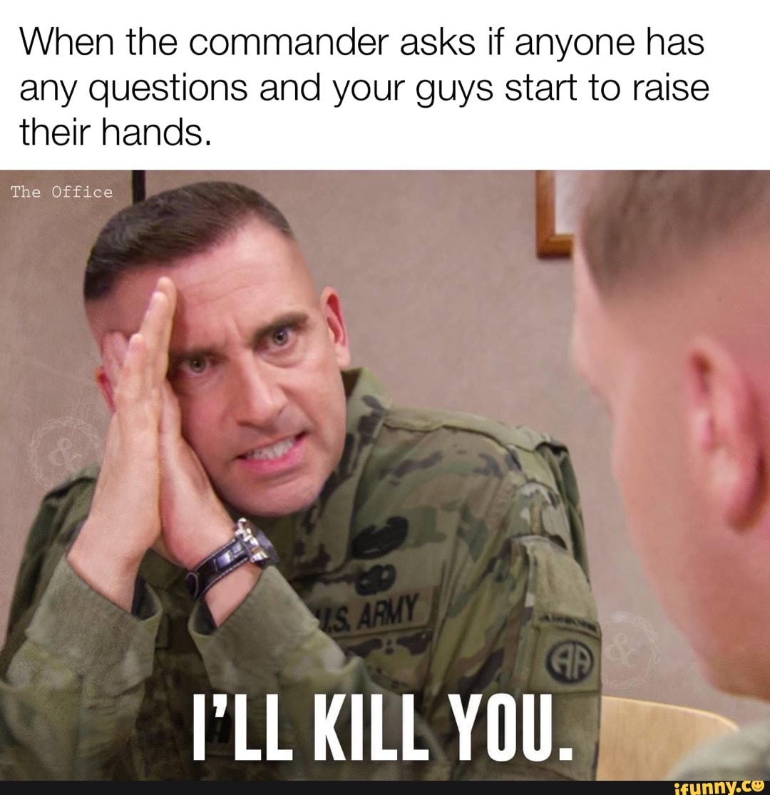 When the commander asks if anyone has any questions and your guys start ...