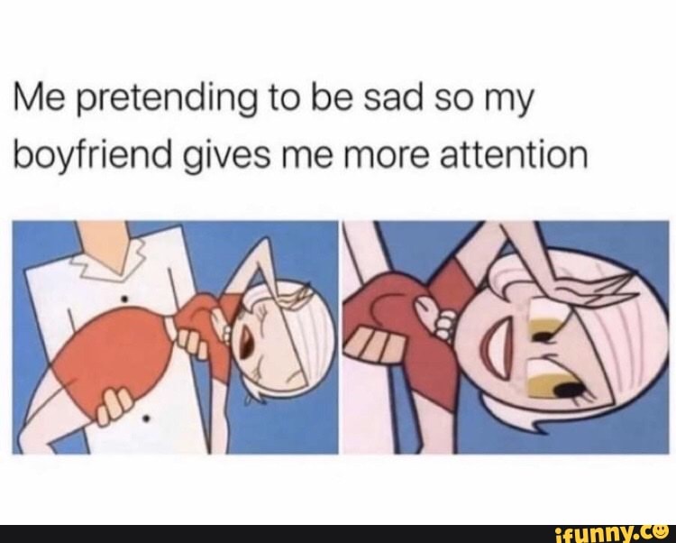 Me pretending to be sad so my boyfriend gives me more attention - iFunny
