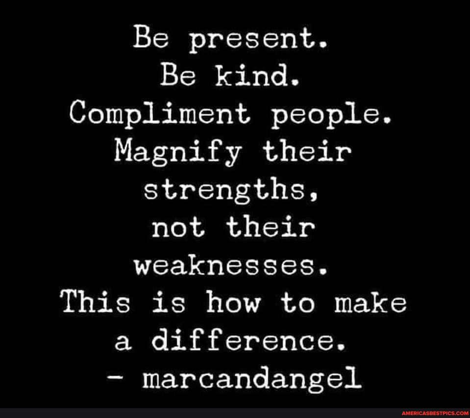 Be present. Be kind. Compliment people. Magnify their strengths, not ...