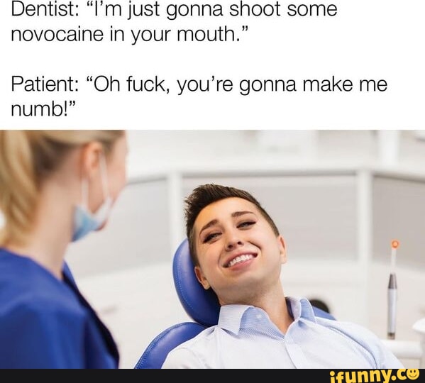 Dentist: "I'm just gonna snoot some novocaine in your mouth." Patient ...