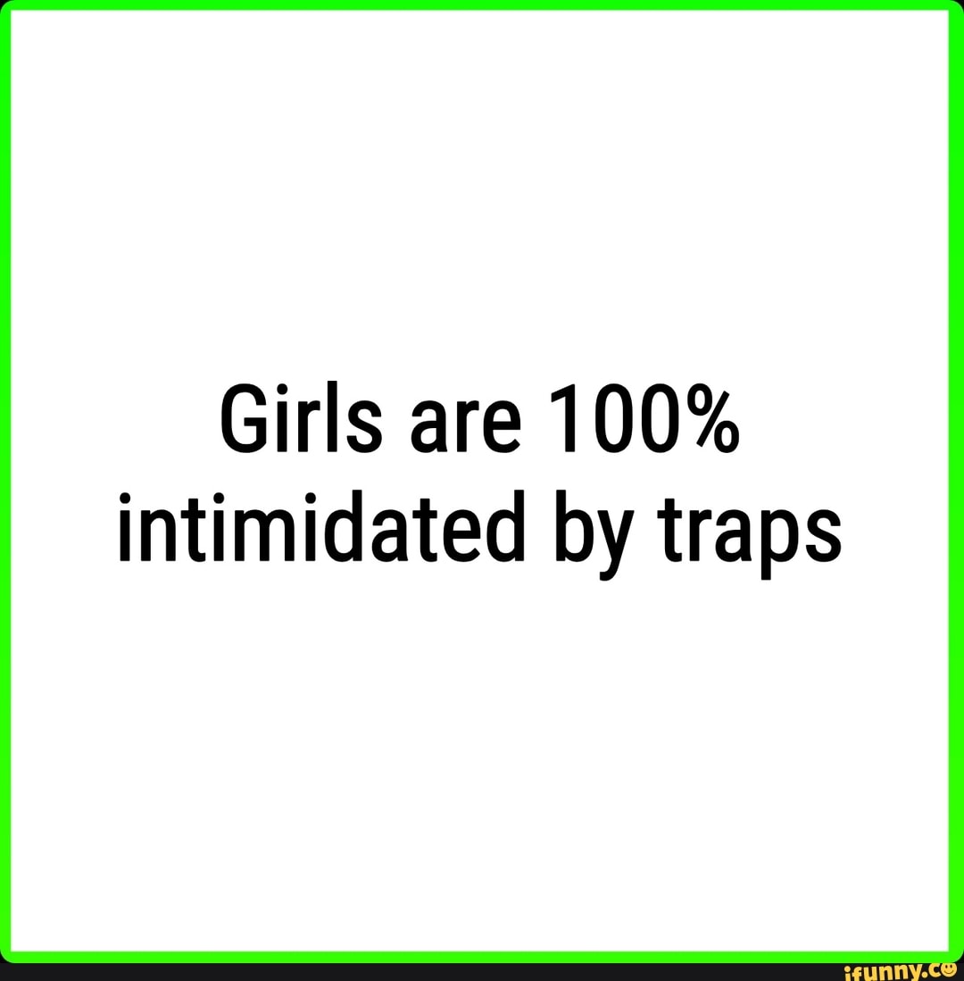 Girls are 100% intimidated by traps - iFunny