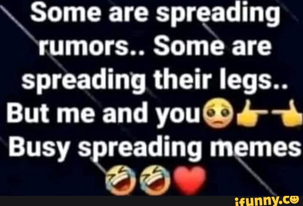 Some are spreading rumors.. Some are spreading their legs.. But me and ...