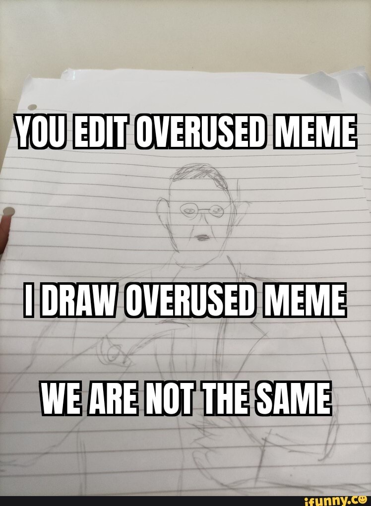 YOU EDIT OVERUSED MEME I DRAW OVERUSED MEME WE ARE NOT THE SAME - iFunny