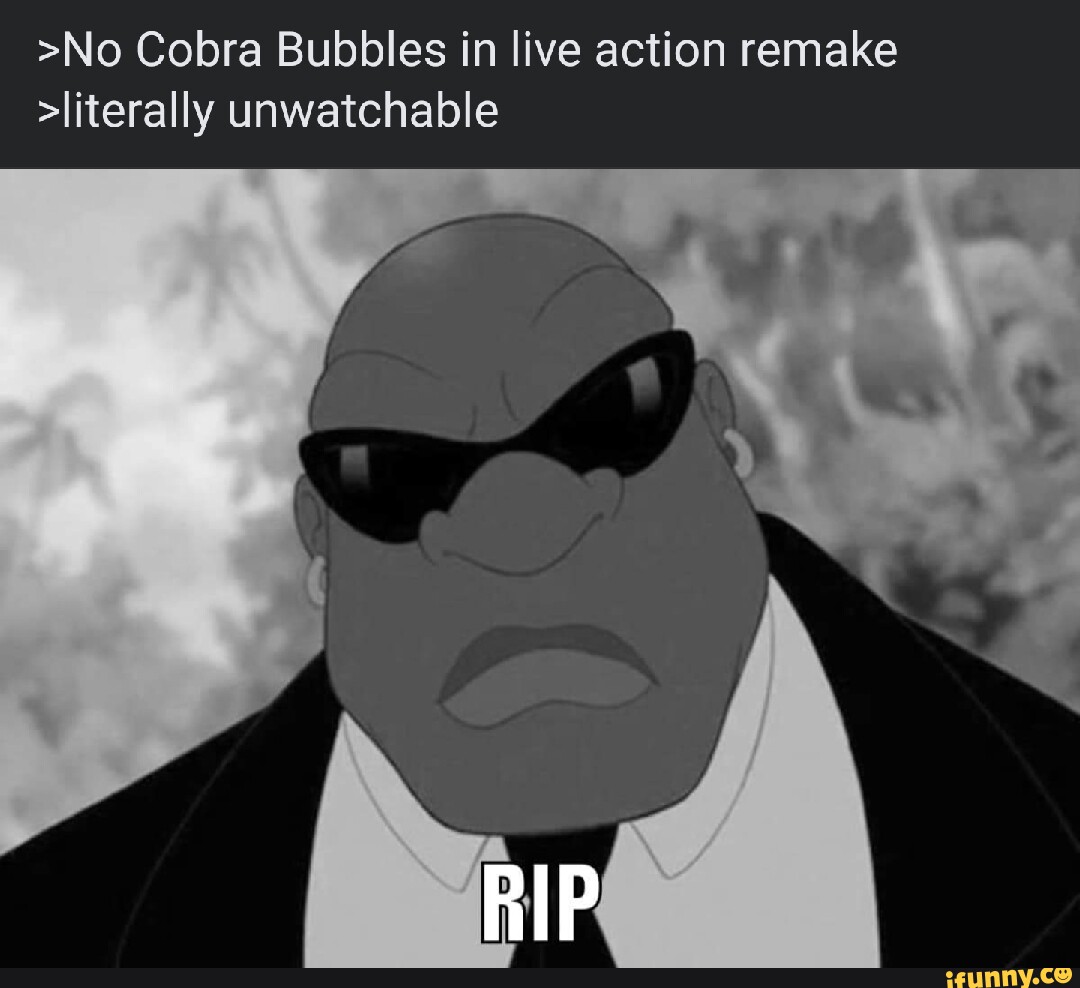 >No Cobra Bubbles in live action remake >literally unwatchable IN - iFunny