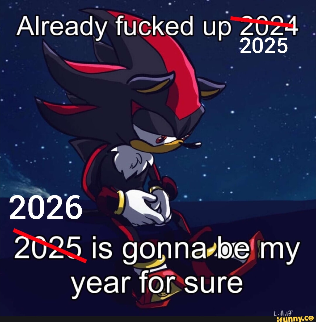 Already fucked up 2024 2025 2026 2025 is gonna-be my year for sure - iFunny