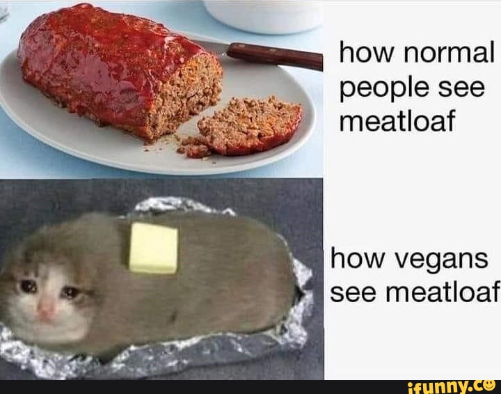 How normal people see meatloaf how vegans see meatloaf - iFunny
