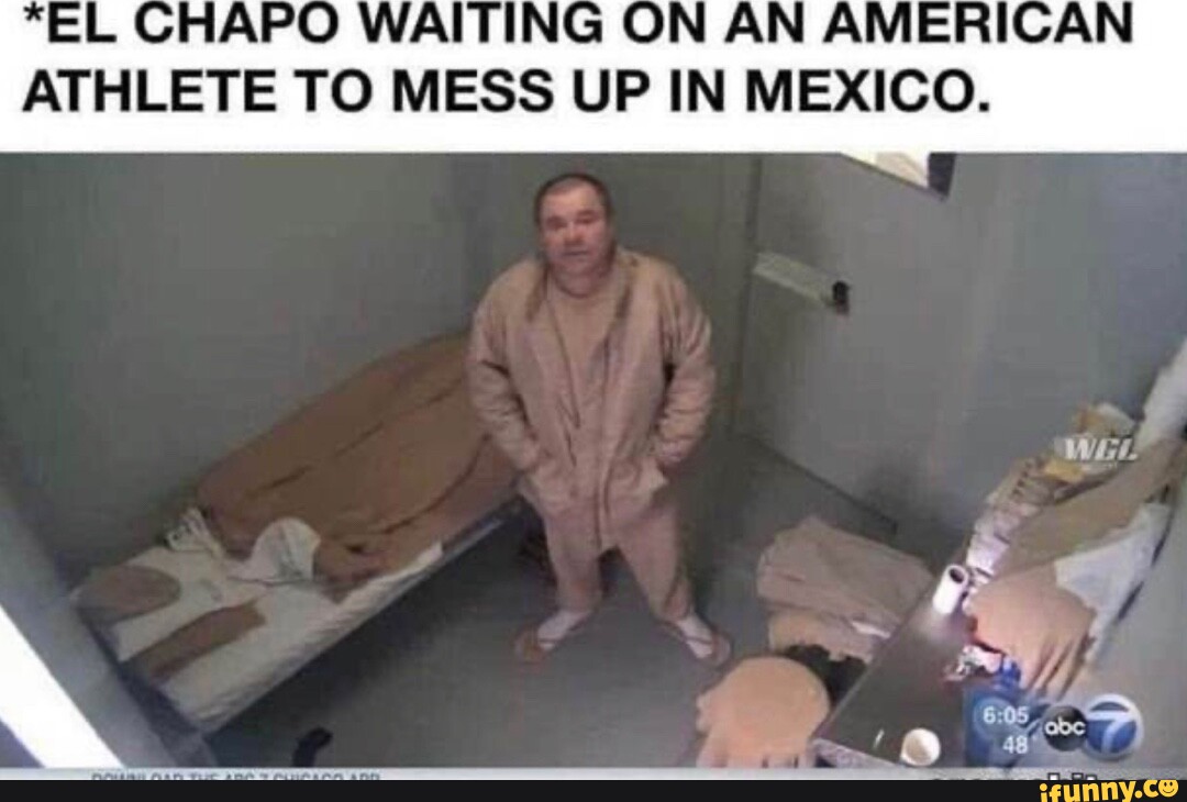 *EL CHAPO WAITING ON AN AMERICAN ATHLETE TO MESS UP IN MEXICO. - iFunny