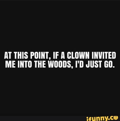 AT THIS POINT, IF A CLOWN INVITED ME INTO THE WOODS, I'D JUST GO. - iFunny