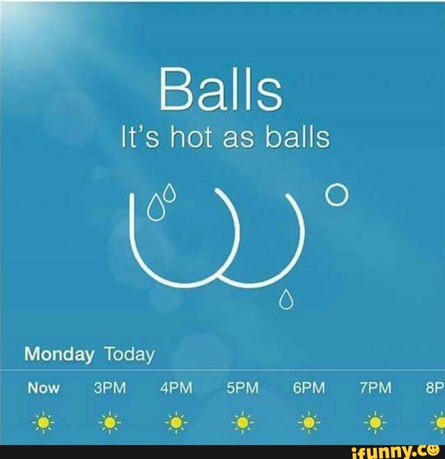 Balls It's hot as balls Monday Today Now - iFunny
