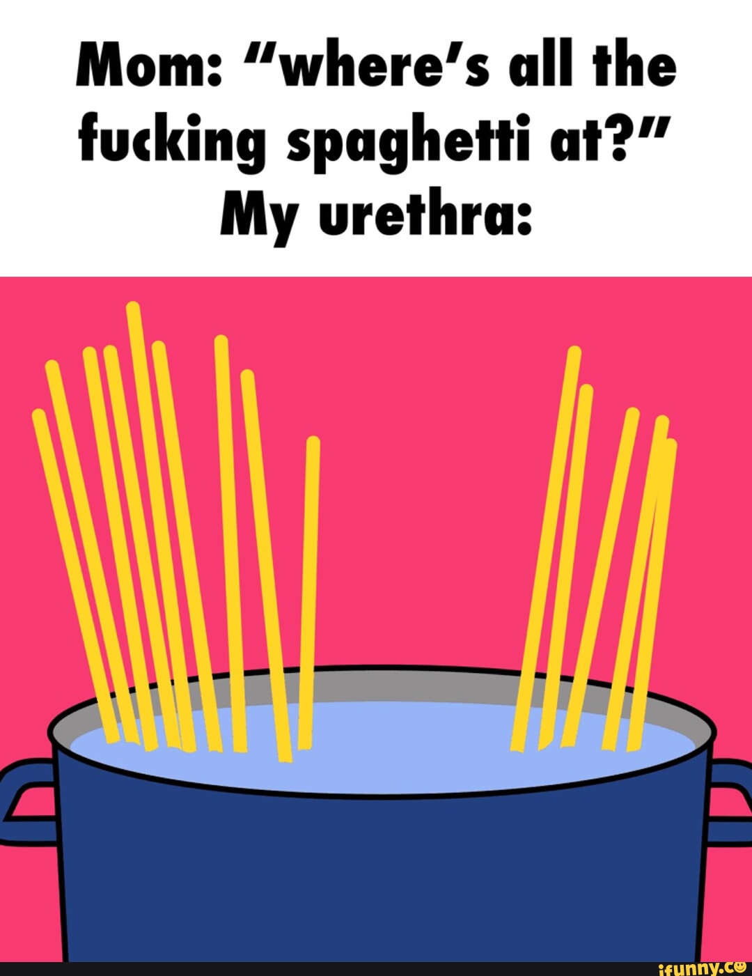 Mom: "where's all the fucking spaghetti at?" My urethra: - iFunny