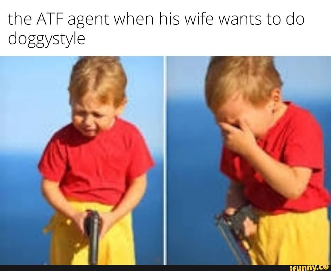 The ATF agent when his wife wants to do doggystyle - iFunny
