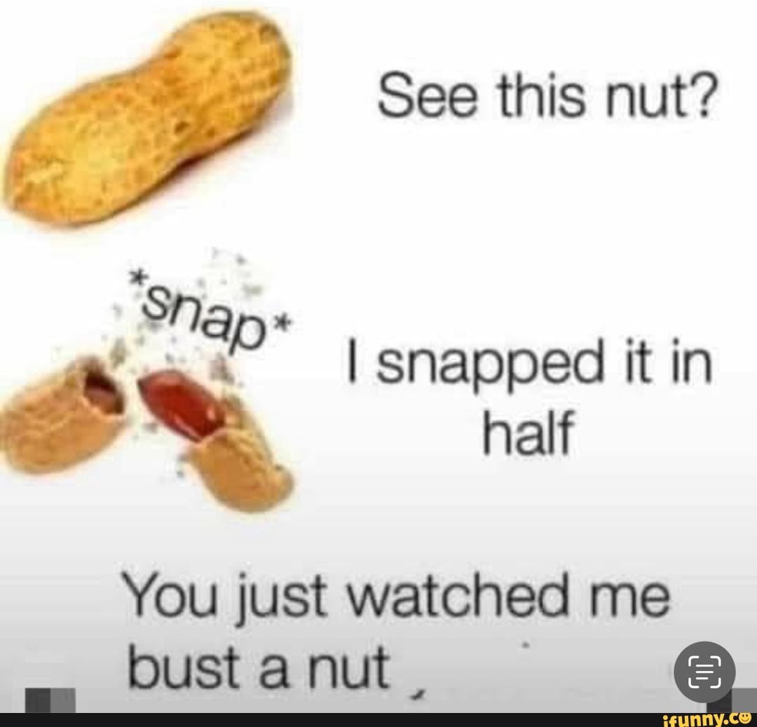 See this nut? SNap oN I snapped it in half You just watched me bust nut ...