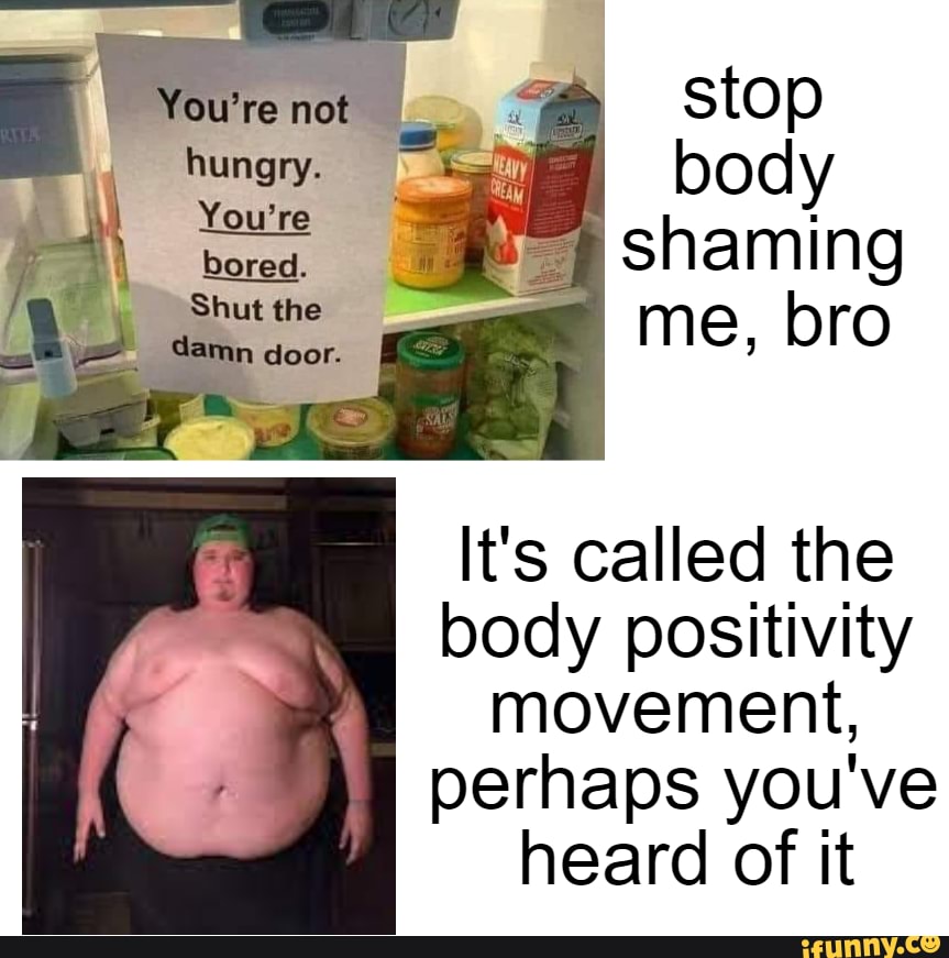 Stop Shut the Gamn door. body shaming me, bro It's called the body ...