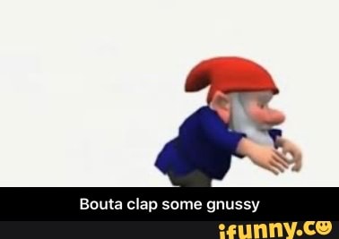 Bouta clap some gnussy - Bouta clap some gnussy - iFunny