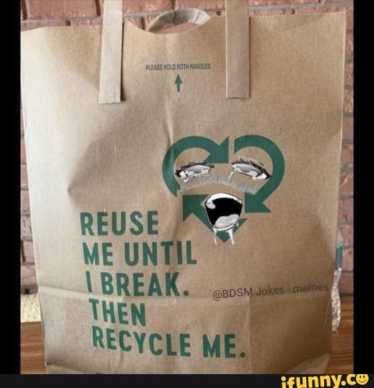 REUSE I WE UNTIL \ BREAK. doke THEN RECYCLE ME, - iFunny
