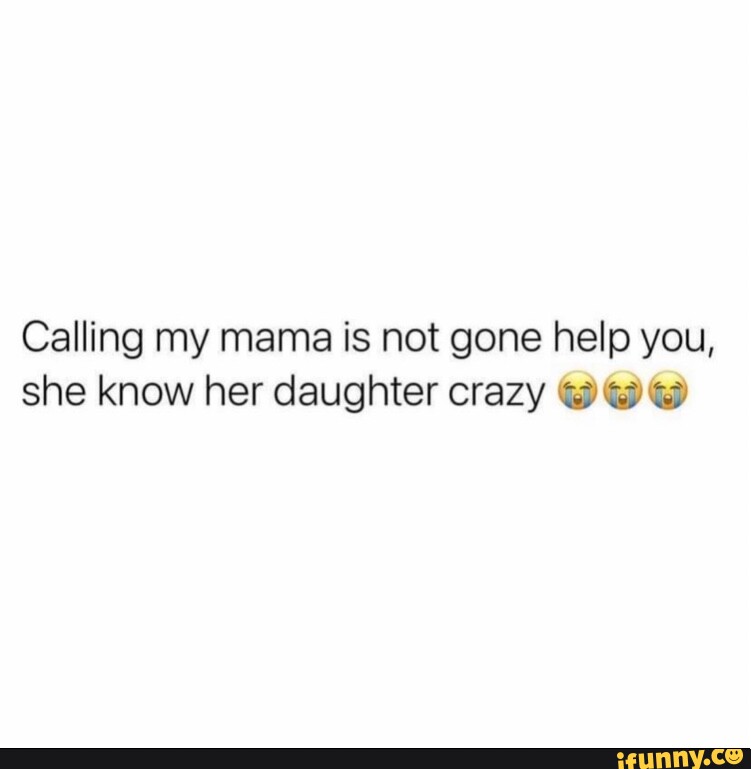 Calling my mama is not gone help you, she know her daughter crazy - iFunny