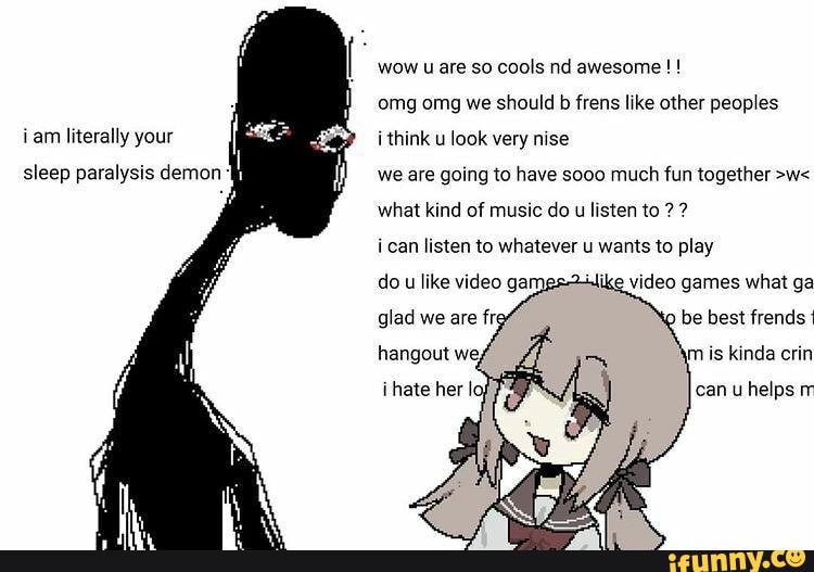 Iam literally your sleep paralysis demon wow are so cools nd awesome ...