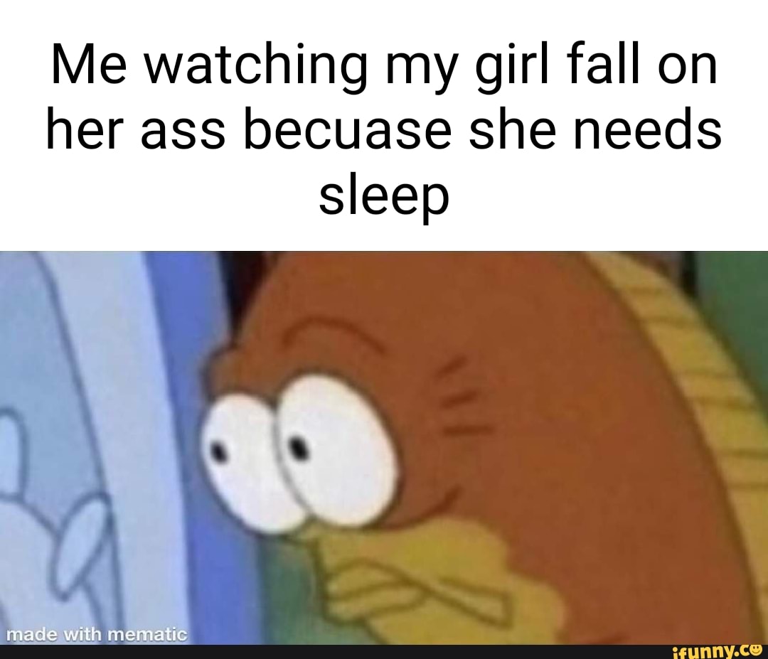 Me watching my girl fall on her ass becuase she needs sleep made With ...