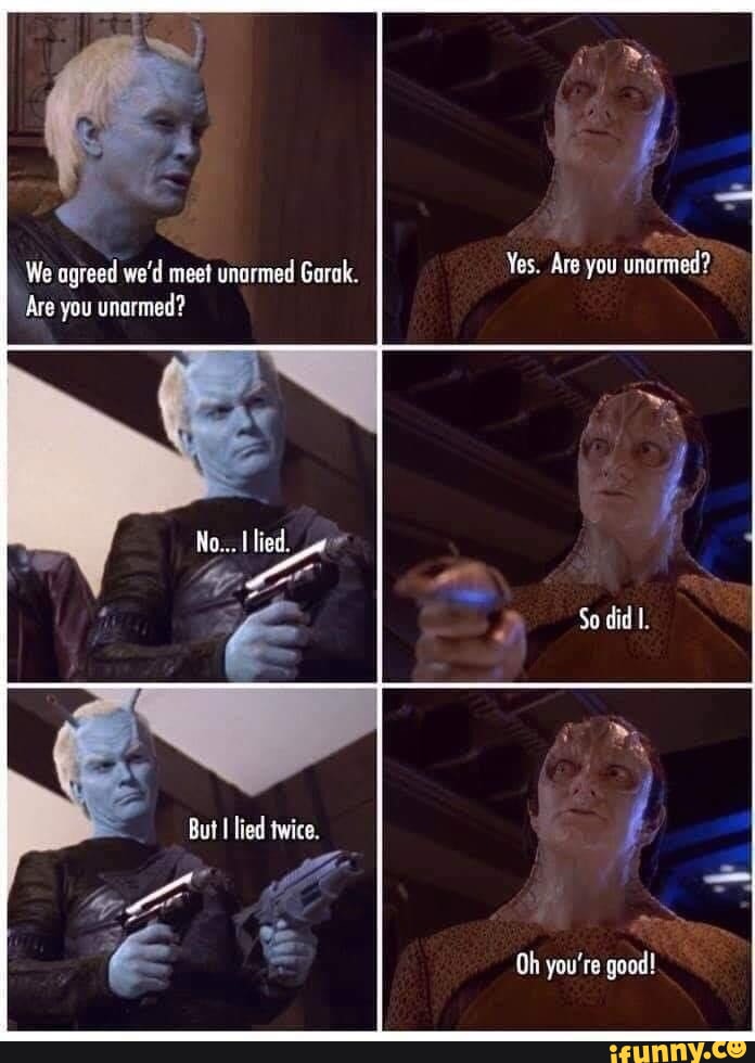 We agreed we'd meet unarmed Garak. Are you unarmed? you But I lied ...