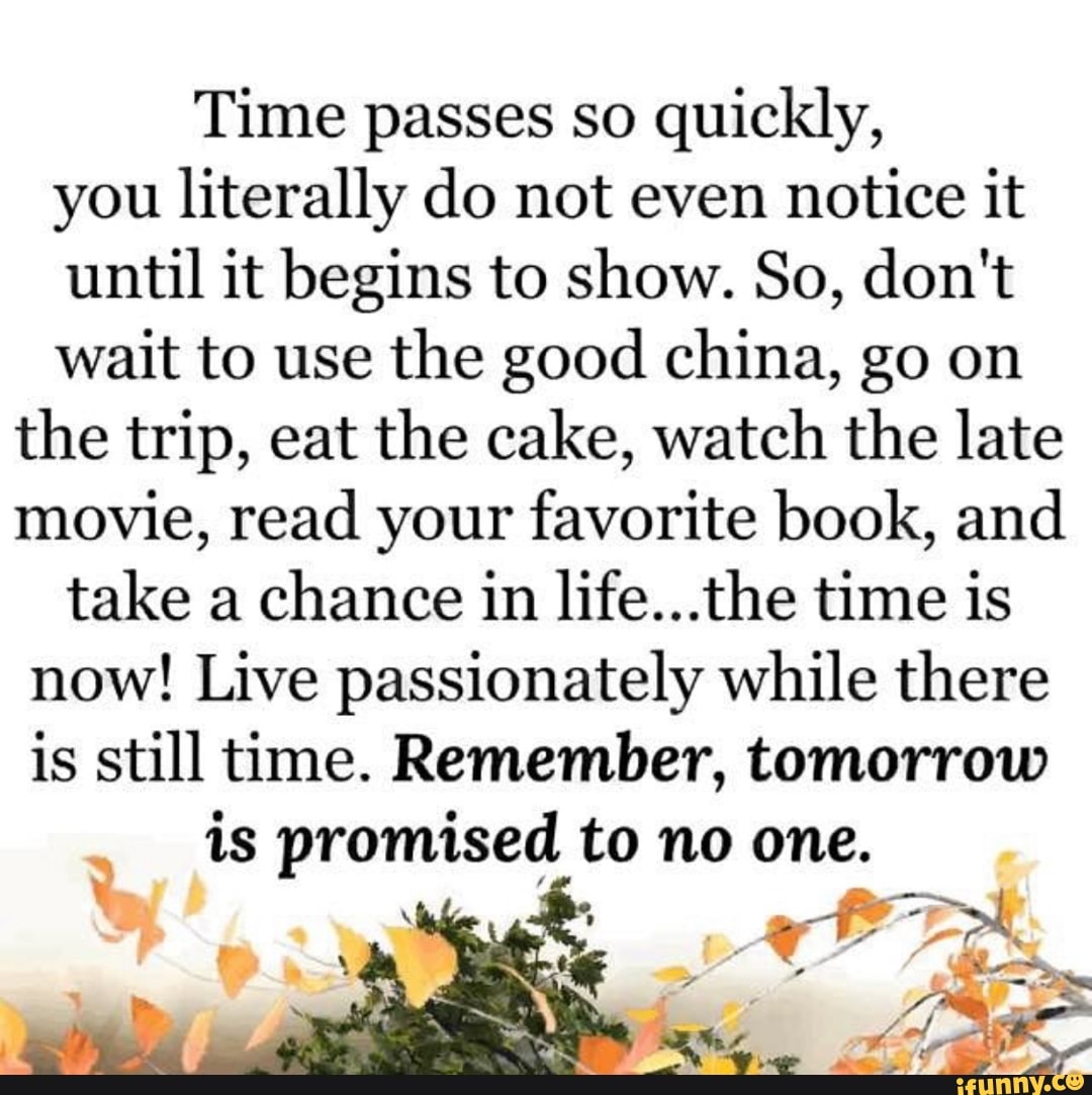 Time passes so quickly, you literally do not even notice it until it ...
