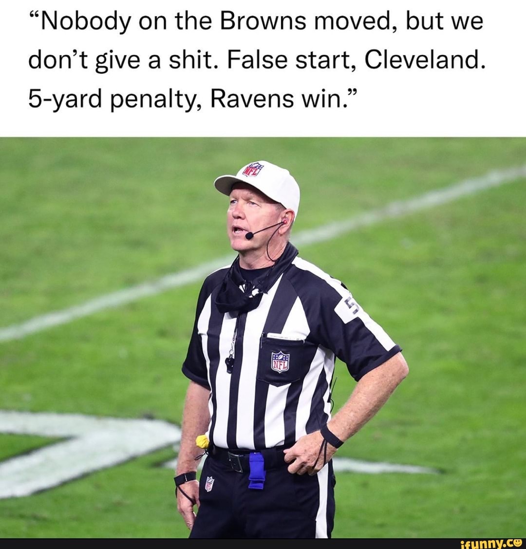 "Nobody on the Browns moved, but we don't give a shit. False start ...