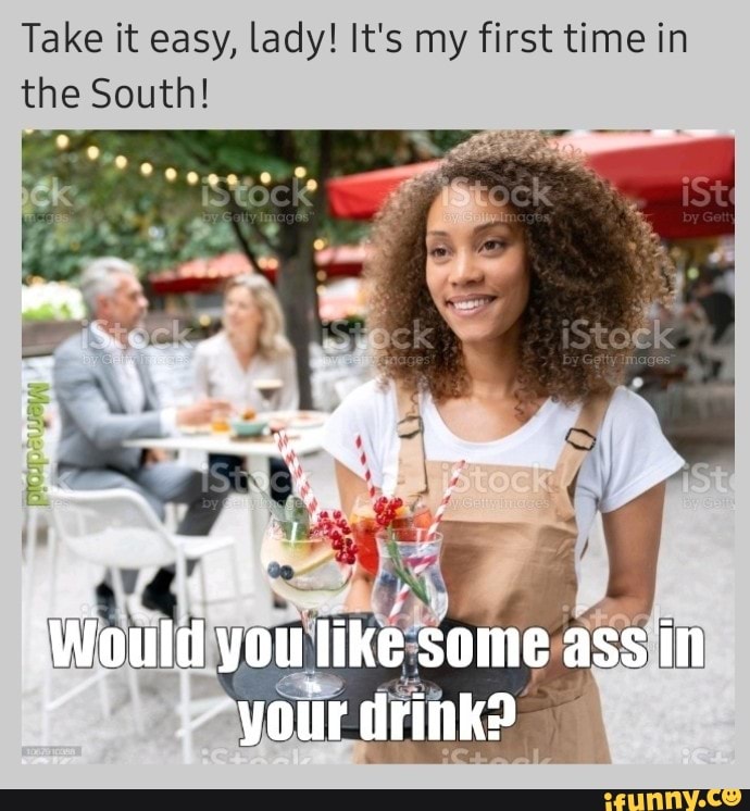 Take it easy, lady! It's my first time in the South! 4, you like some ...