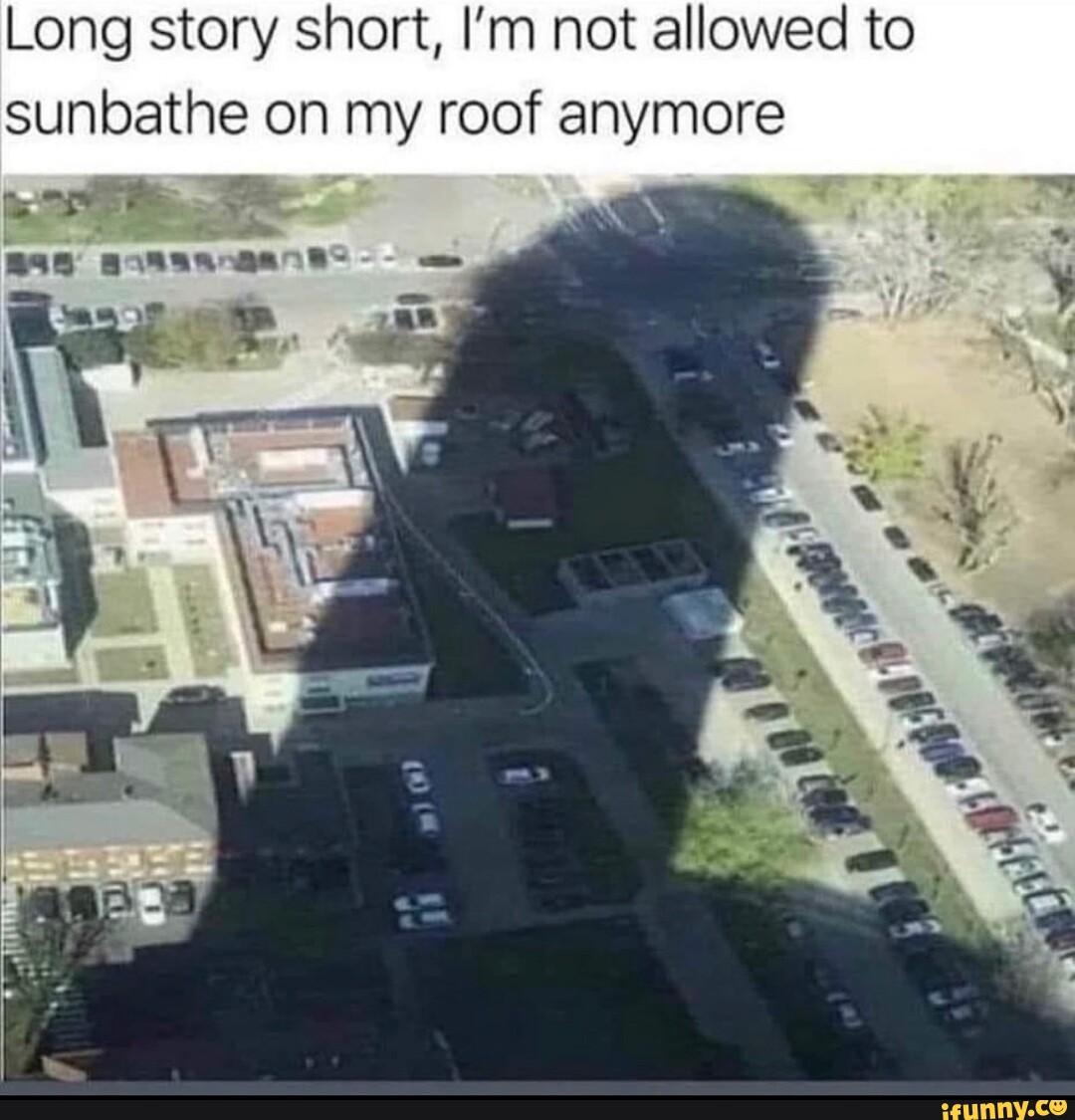Long story short, I'm not allowed to sunbathe on my roof anymore \s ...