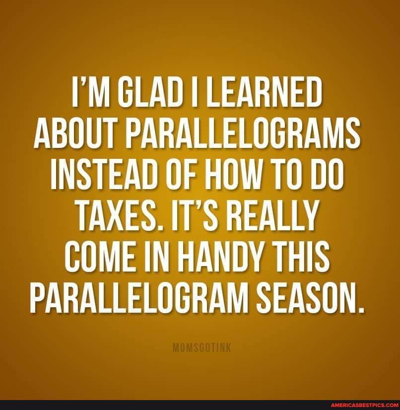 I'M GLAD I LEARNED ABOUT PARALLELOGRAMS INSTEAD OF HOW TO DO TAXES. IT ...