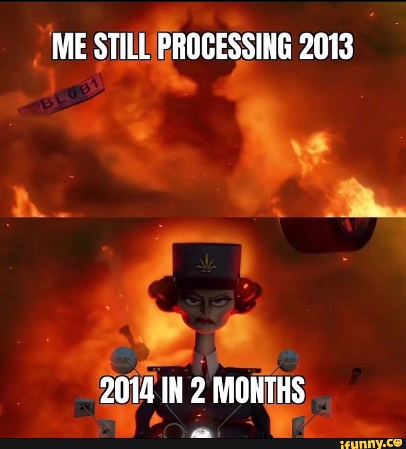 ME STILL PROCESSING 2013 2014 IN 2 MONTHS - iFunny