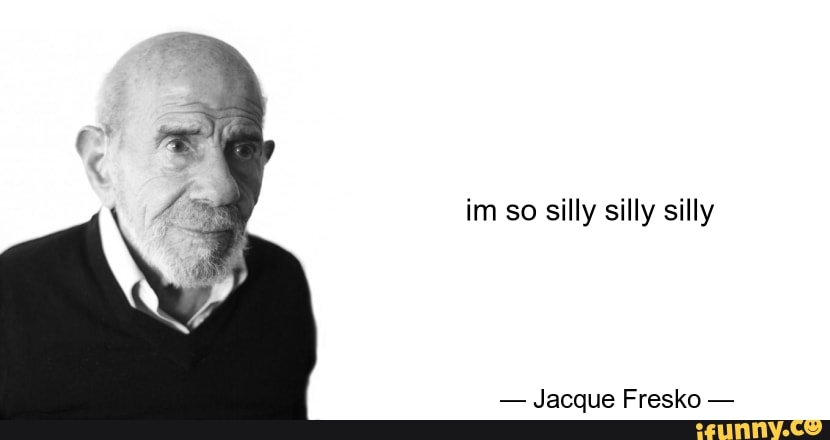 Im so silly silly silly - Jacque Fresko - - iFunny