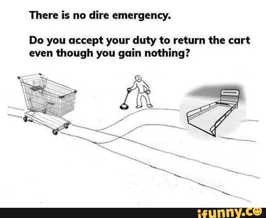 There is no dire emergency. Do you accept your duty to return the cart ...