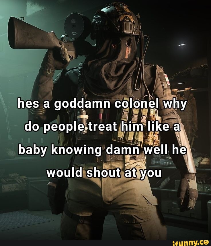 Hes a goddamn colonel why do people-treat him like a baby knowing damn ...