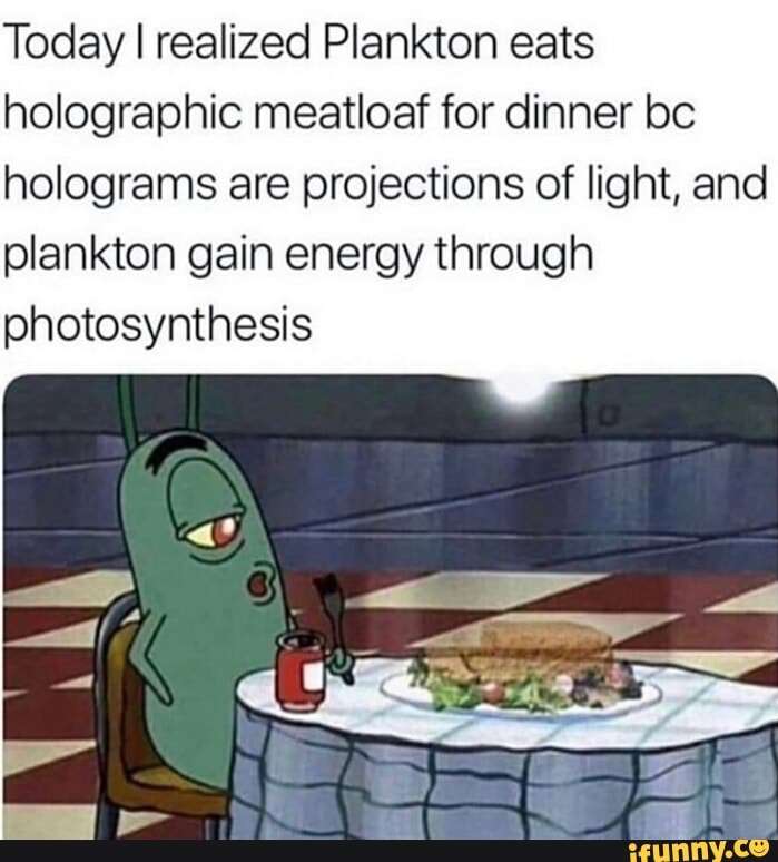 Today I realized Plankton eats holographic meatloaf for dinner bc ...