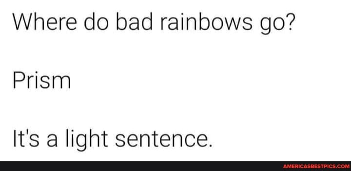 Where do bad rainbows go? Prism It's a light sentence. - America’s best ...