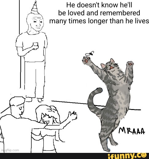 He doesn't know he'll be loved and remembered many times longer than he ...