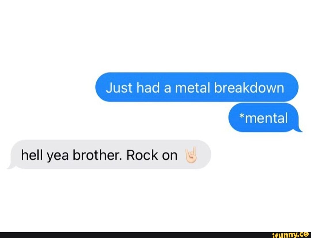 *mental Just had a metal breakdown hell yea brother. Rock on - iFunny