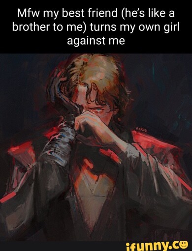 Mfw My Best Friend Hes Like A Brother To Me Turns My Own Girl Against Me Ifunny