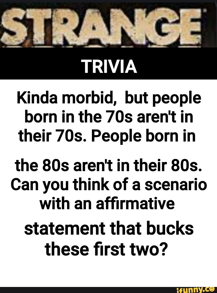 STRANGE TRIVIA Kinda morbid, but people born in the aren't in their ...
